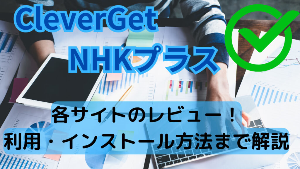 【CleverGet】各サイトを元に徹底レビュー‼ NHK プラスをダウンロードできる | カラ史